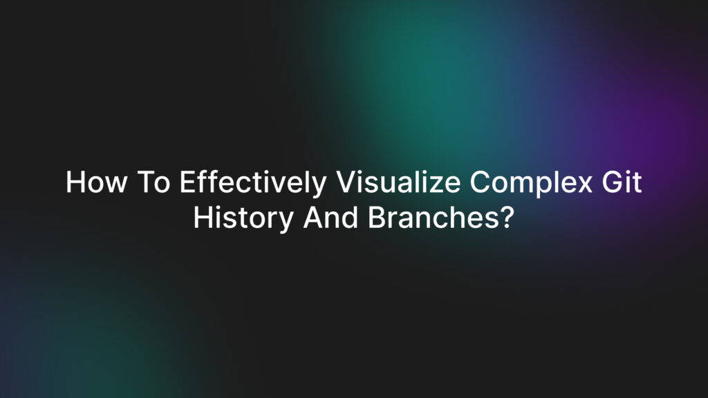How to Effectively Visualize Complex Git History and Branches?