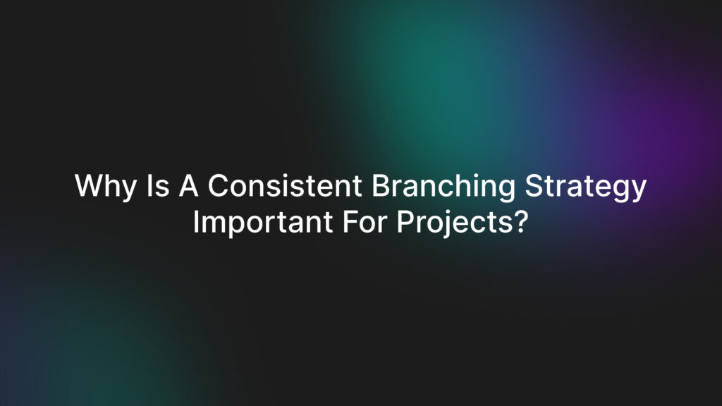 Why is a consistent branching strategy important for our projects?